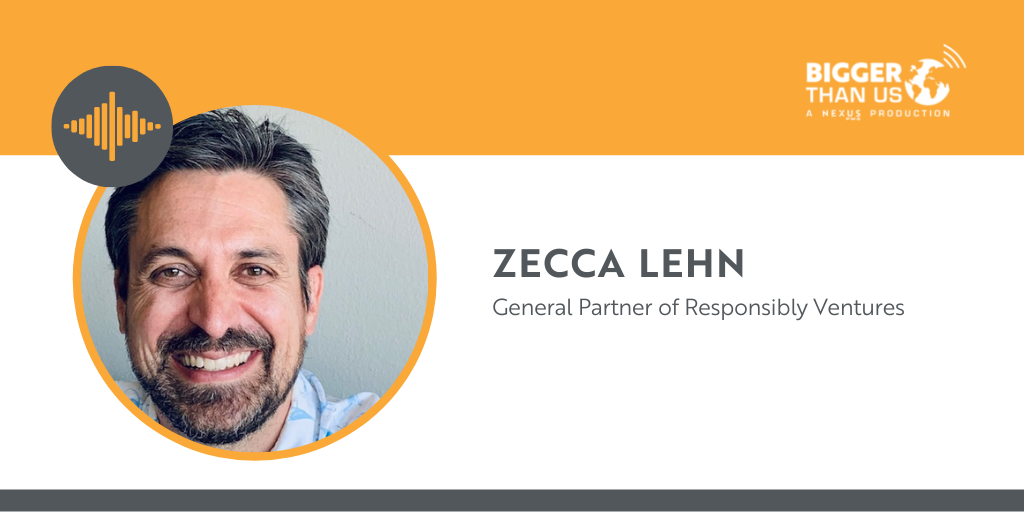 #160 Zecca Lehn, General Partner of Responsibly Ventures | by Nexus PMG | Bigger Than Us | Aug ...