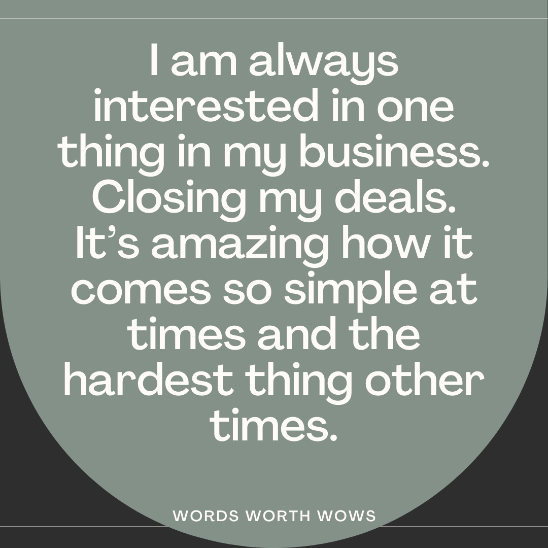 I am always interested in one thing in my business. Closing my deals ...