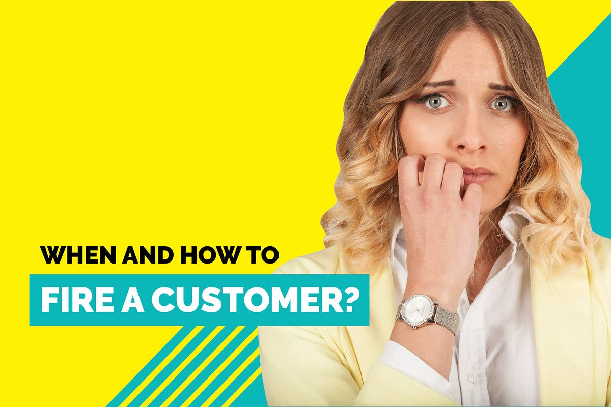 When and How to Fire a Customer?. We all can agree on the fact that ...