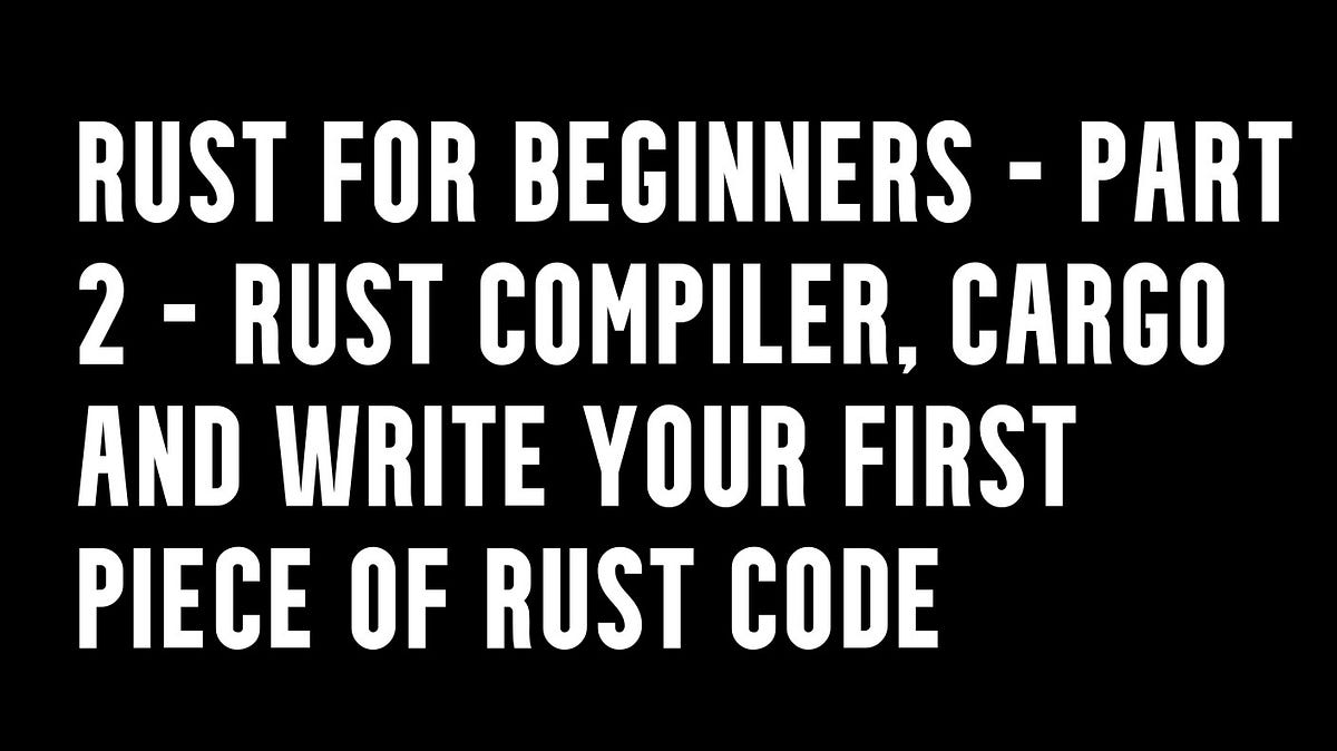 Rust for beginners — Part 2 — Rust compiler, Cargo and Write your first ...