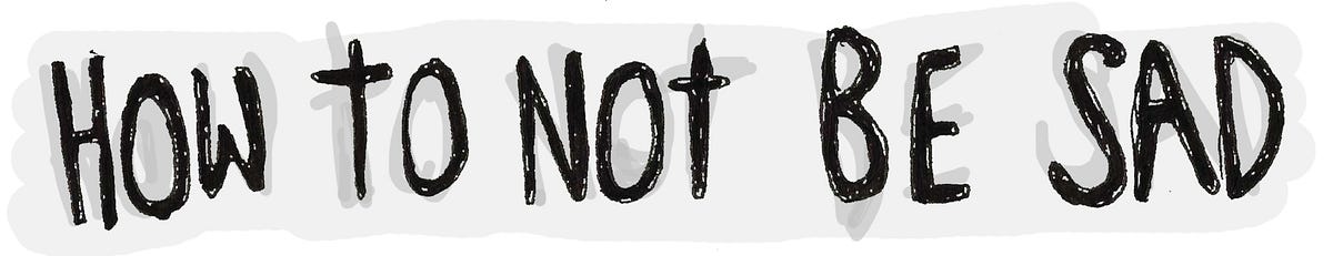 How to Not Be Sad | by Madeline Hester | Medium