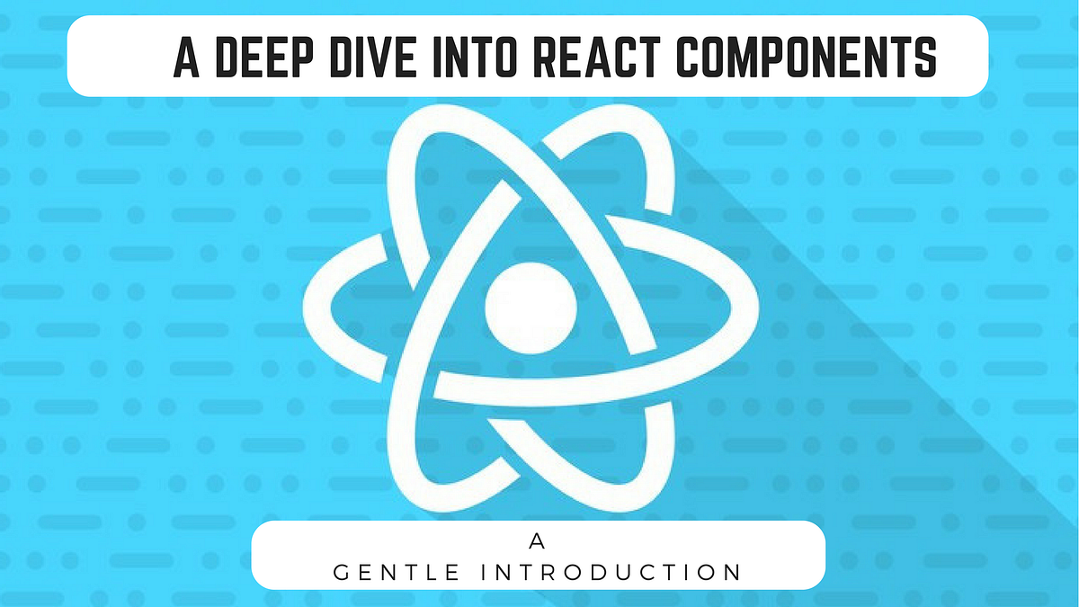 A DEEP DIVE INTO REACT COMPONENTS PART ONE: A GENTLE INTRODUCTION | by ...