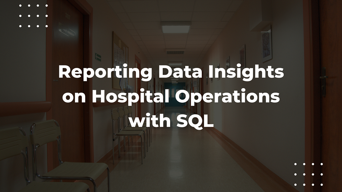 Reporting Data Insights on Hospital Operations with SQL | by Dustin ...