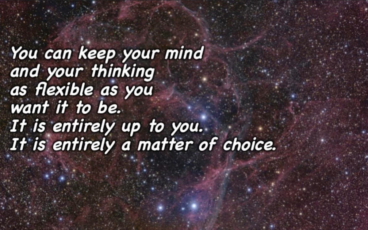 You can keep your mind and your thinking as flexible as you want it to ...
