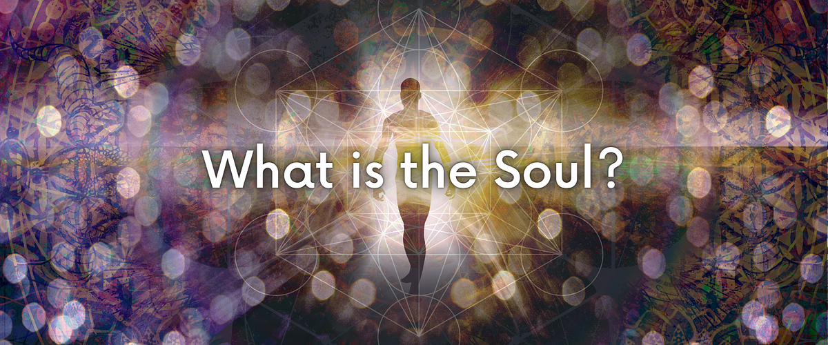 What is the Soul? An Exploration of one of Life’s Greatest Mysteries ... What is the Soul? An Exploration of one of Life’s Greatest Mysteries ...