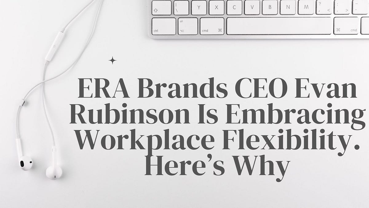 ERA Brands CEO Evan Rubinson Is Embracing Workplace Flexibility. Here’s Why | by Evan Rubinson ...