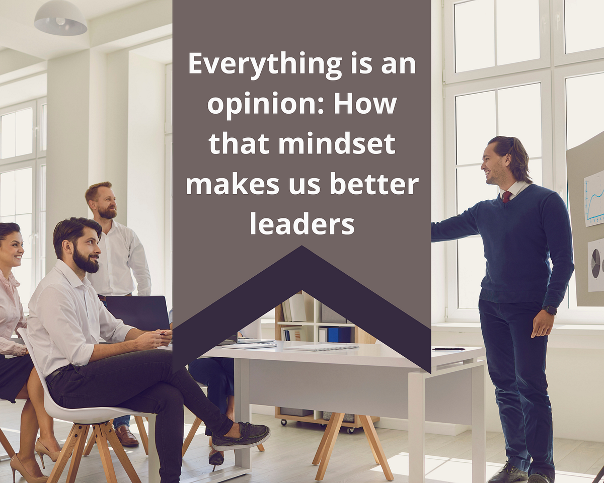 Everthing is an Opinion: How that Mindset makes us Better Leaders | by ...