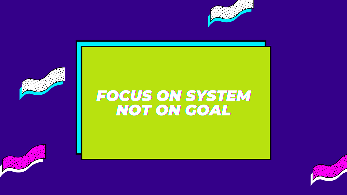 Focus on System not on Goal. There is a very a famous quote “You are ...