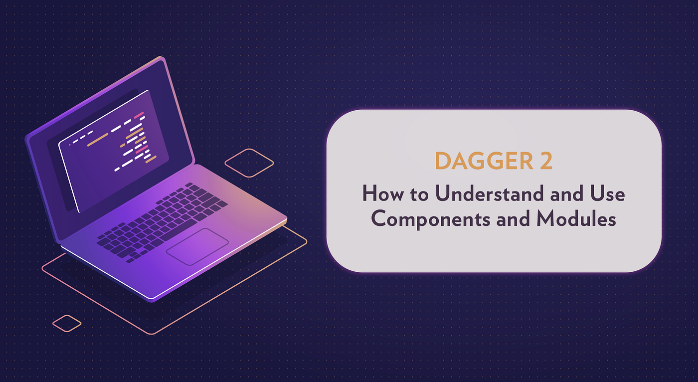 DAGGER 2: HOW TO UNDERSTAND AND USE COMPONENTS AND MODULES | by ...