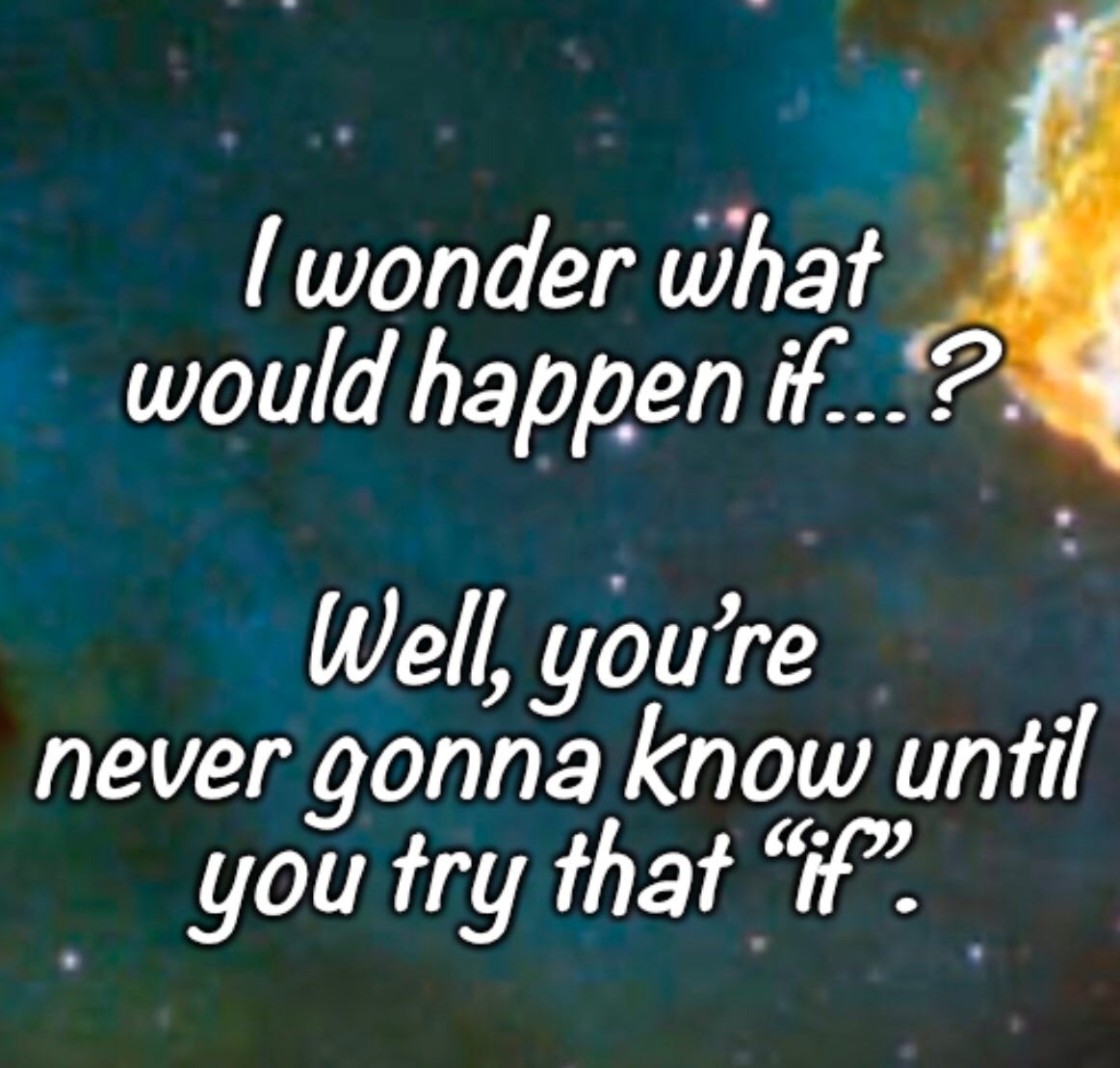 I wonder what would happen if…? Well, you’re never gonna know until you ...