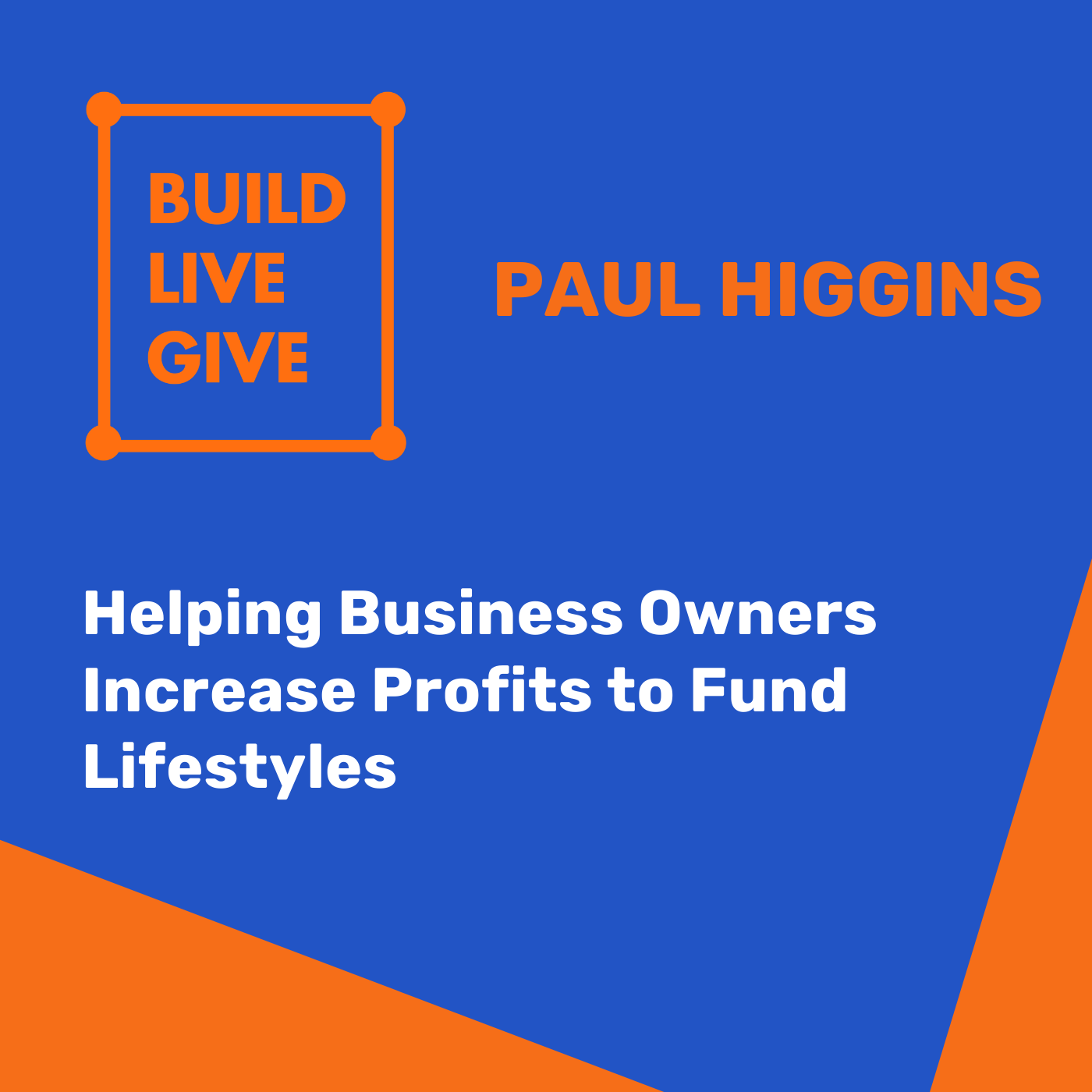 Paul Higgins of the ‘Build Live Give’ Podcast Show: How To Build A ...
