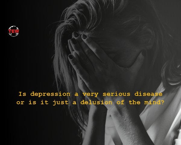 Is Depression A Very Serious Disease Or Is It Just A Delusion Of The ...