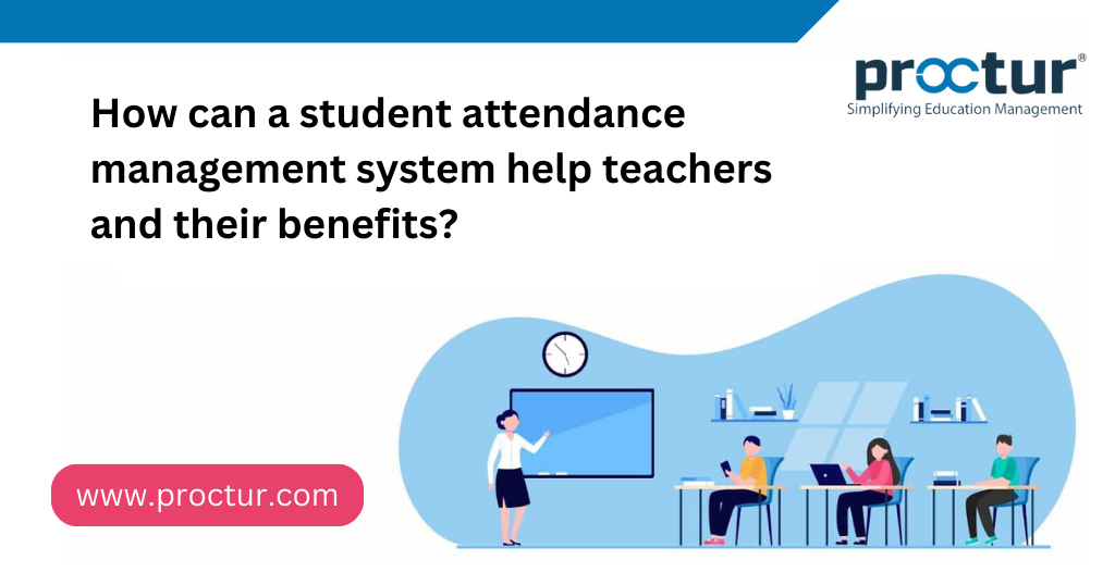 How can a Student Attendance Management System help Teachers and their benefits?| Proctur | by ...