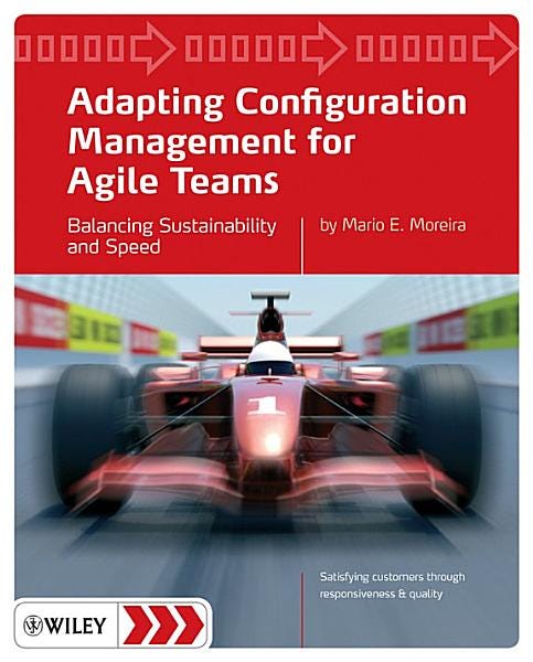 Adapting Configuration Management for Agile Teams: Balancing Sustainability and Speed By Mario E ...