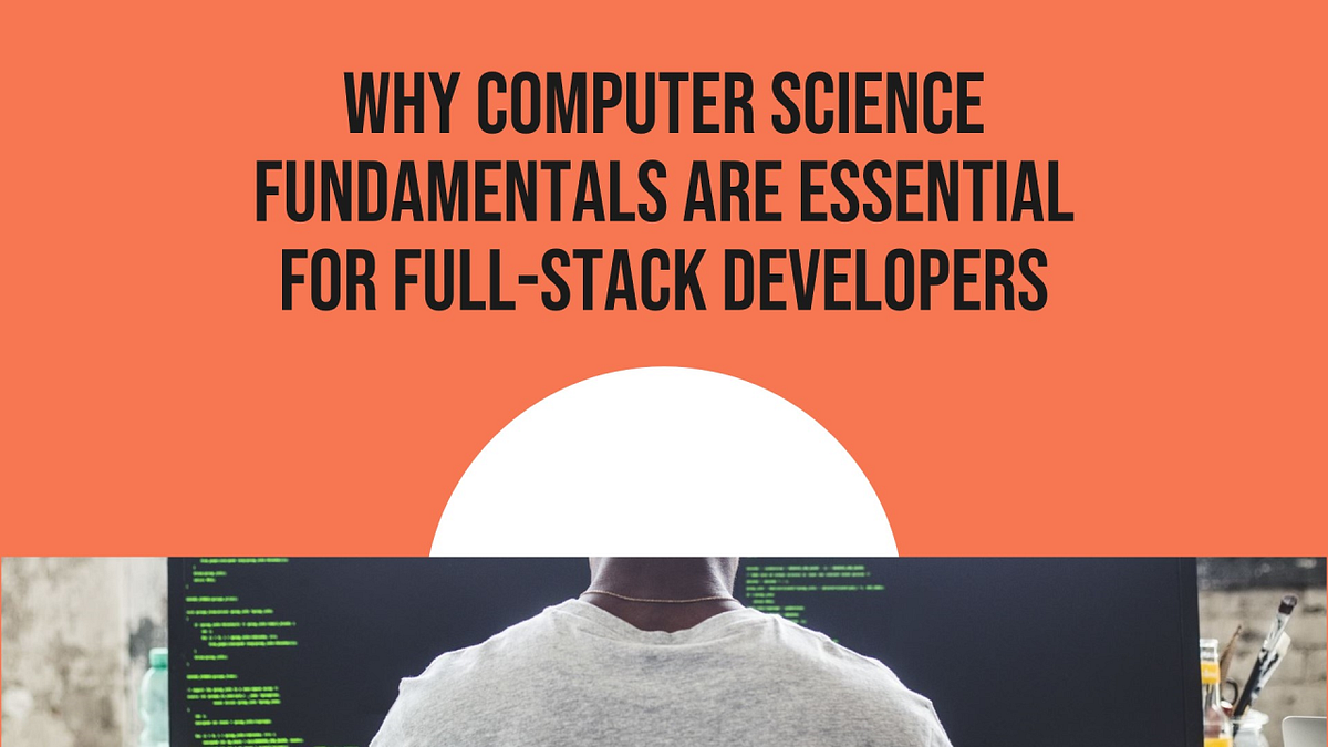 Top five reasons why understanding Computer Science Fundamentals is essential to the Full-Stack ...