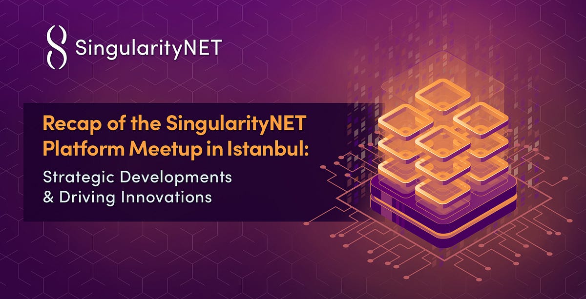 Recap of the SingularityNET Platform Meetup in Istanbul: Strategic Developments & Driving ...