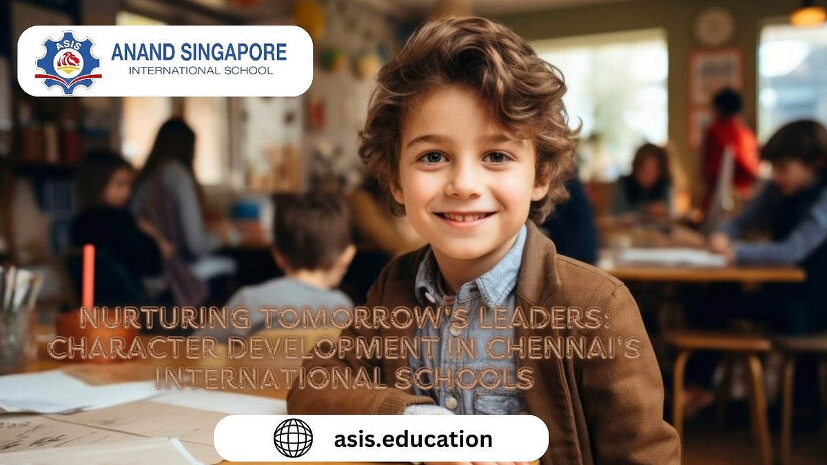 Nurturing Tomorrow’s Leaders: Character Development in Chennai’s International Schools | by Asis ...
