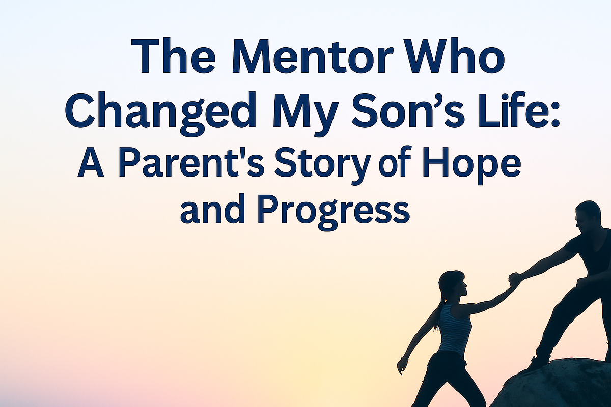 The Mentor Who Changed My Son’s Life: A Parent’s Story of Hope and ...