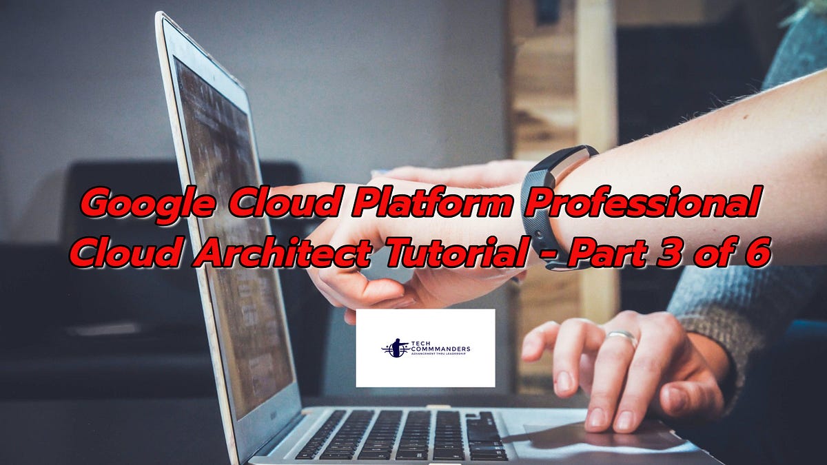 Google Cloud Professional Architect Tutorial — Part 3 Of 6 | by Joseph ...