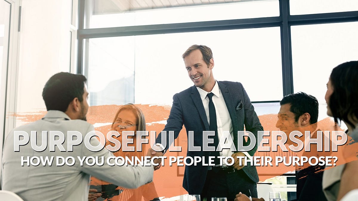 Purposeful Leadership: How Do You Connect People to Their Purpose? | by ...
