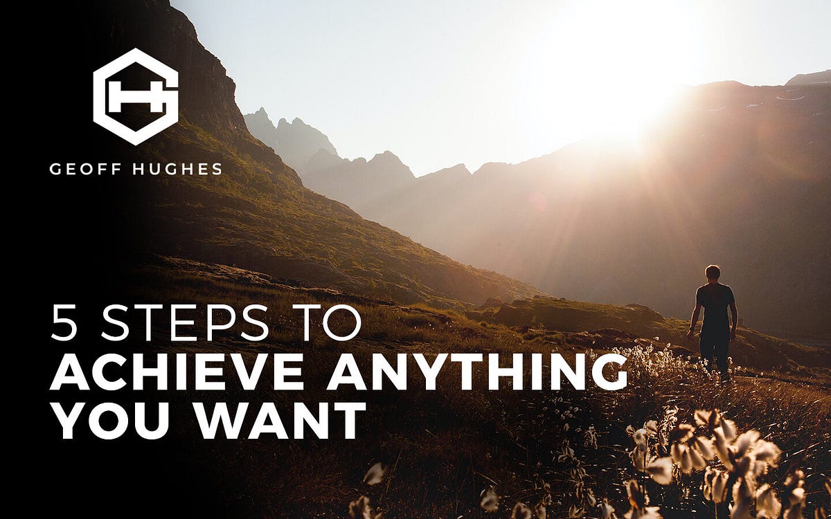 5 Steps To Achieve Anything You Want | by Geoff Hughes | Medium