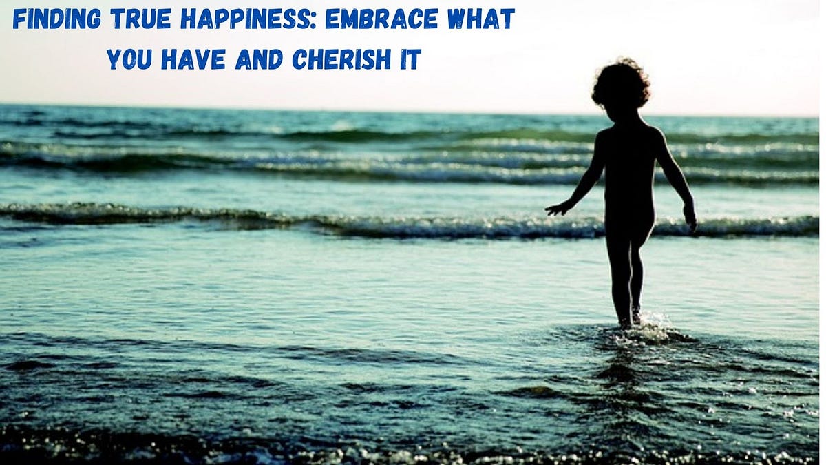 Finding True Happiness: Embrace What You Have and Cherish It | by vinay ...