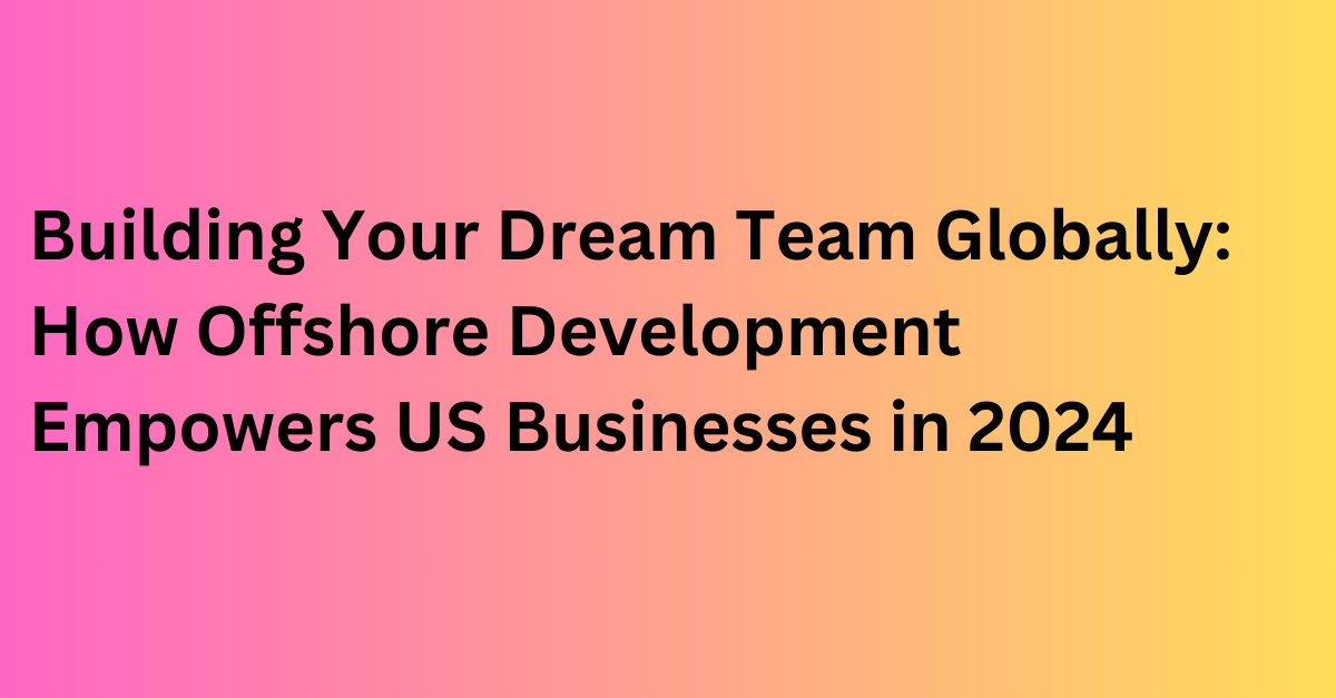 Building Your Dream Team Globally: How Offshore Development Empowers US ...