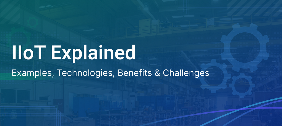 IIoT Explained: Examples, Technologies, Benefits and Challenges | by ...