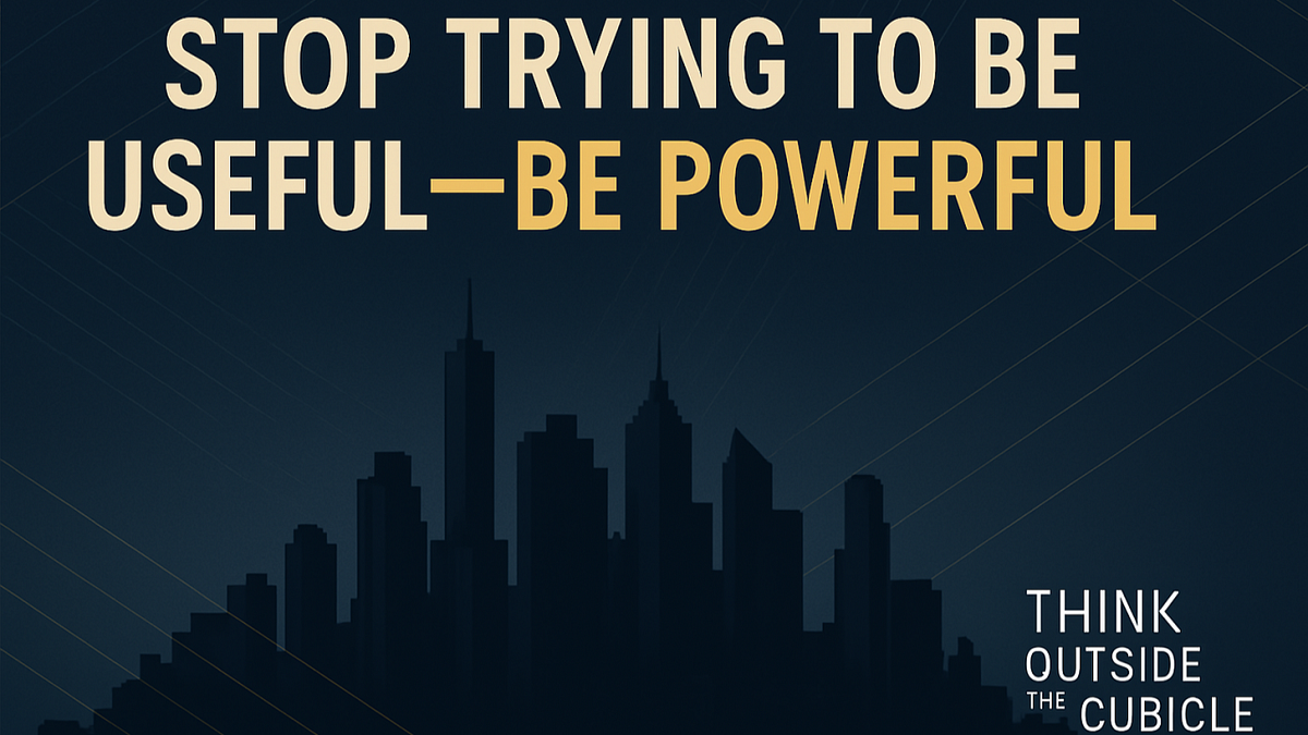 Stop Trying to Be Useful — Be Powerful | by Think Outside The Cubicle ...