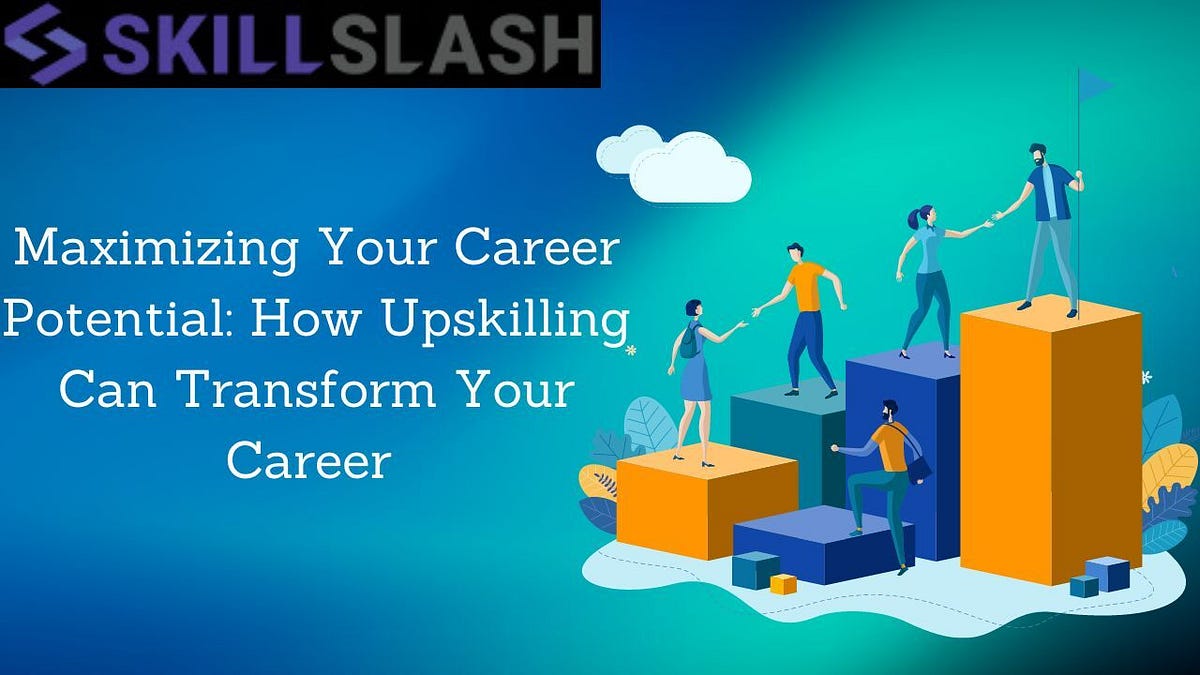 Maximizing Your Career Potential: How Upskilling Can Transform Your ...