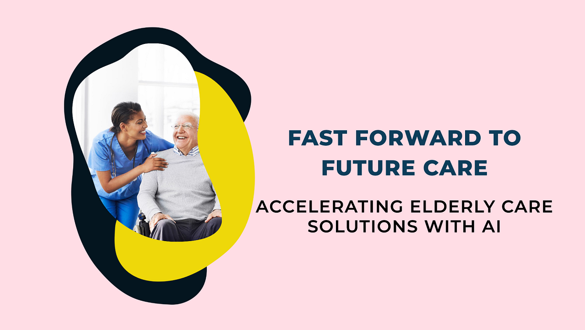 Fast Forward to Future Care: Accelerating Elderly Care Solutions with ...