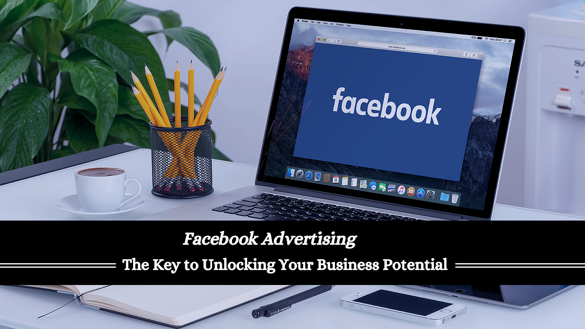 Facebook Advertising: The Key to Unlocking Your Business Potential | by ...