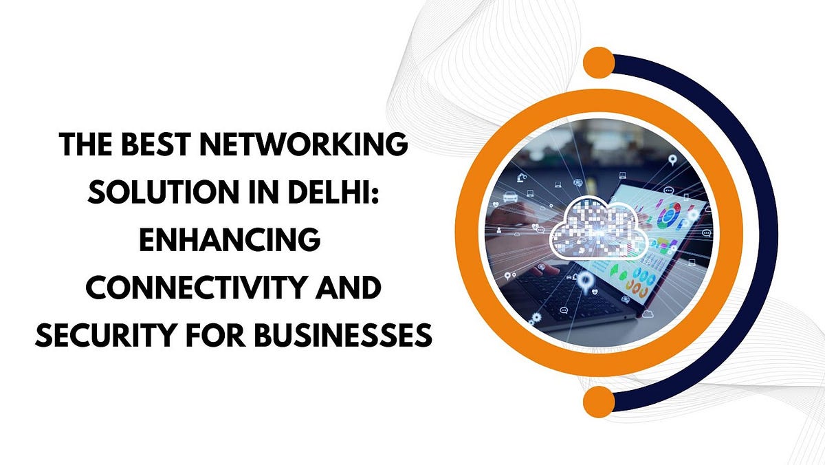 The Best Networking Solution in Delhi: Enhancing Connectivity and ...