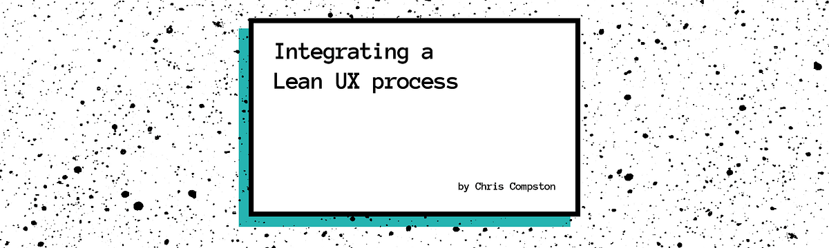 Integrating a Lean UX Process. A quick start guide to getting started… | by Chris Compston ...