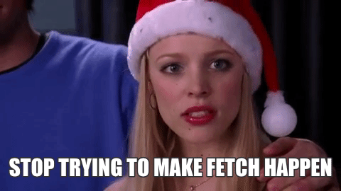 Stop Trying To Make Fetch Happen. Seriously though, stop trying and ...