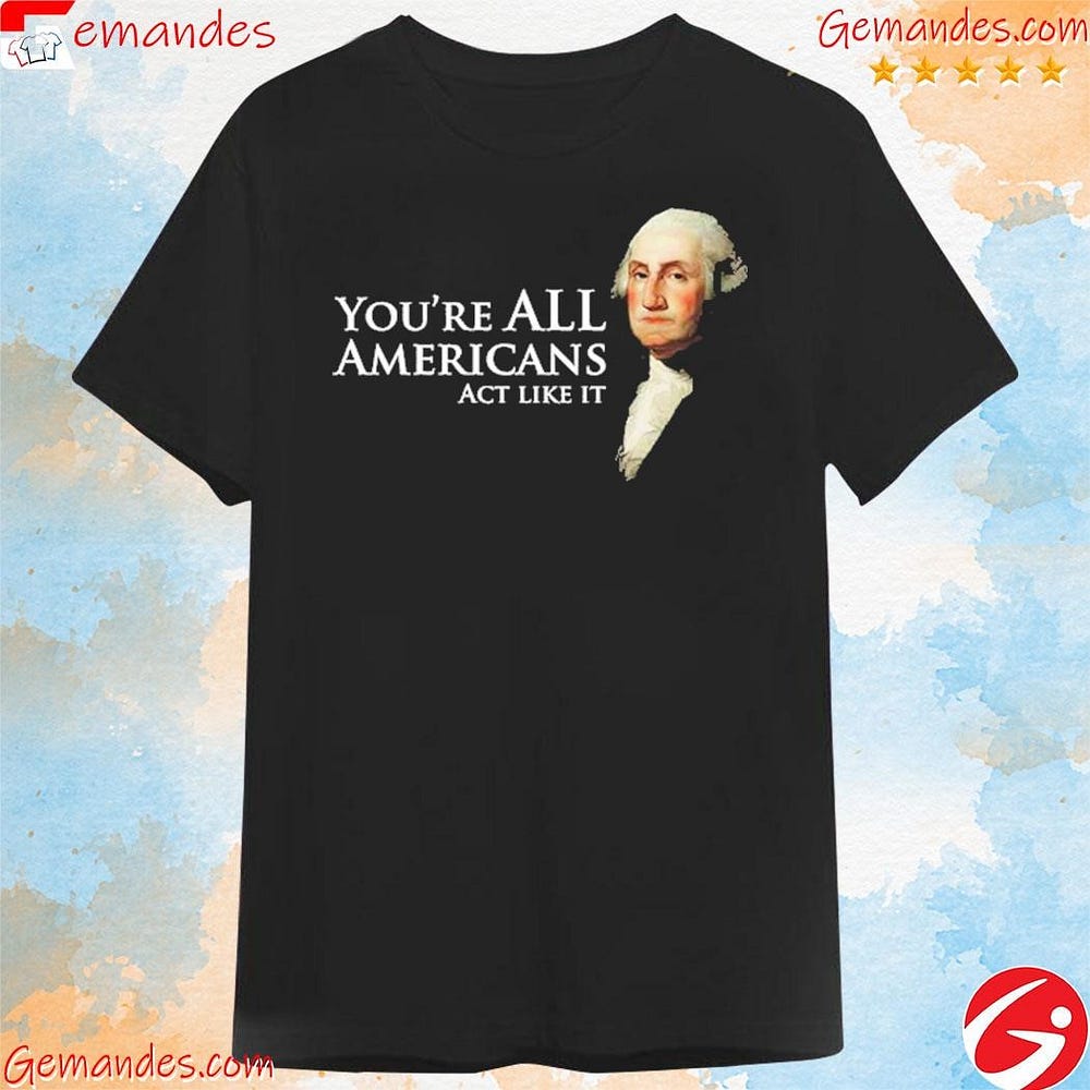 George Washington You’re All Americans ACT Like It T-shirt | by ...