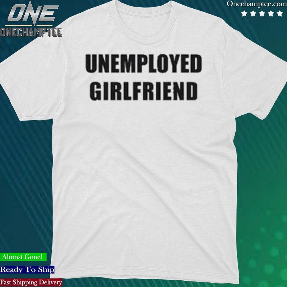 Unemployed Girlfriend Shirt. Top Unemployed Girlfriend Shirt | by Onechamptee LLC | Medium