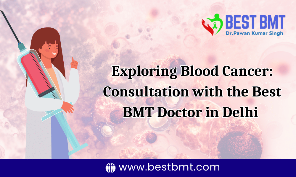Exploring Blood Cancer: Consultation with the Best BMT Doctor in Delhi ...