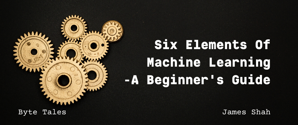 Six Elements Of Machine Learning — A Beginner’s Guide | by James Shah ...