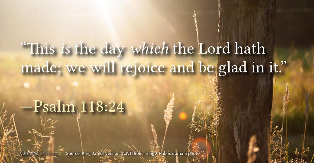 “This is the day which the LORD hath made; we will rejoice and be glad in it.” — Psalm 118:24 ...