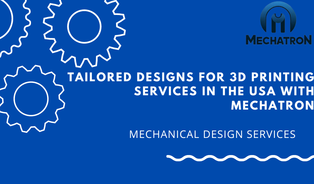 Tailored Designs for 3D Printing Services in the USA with Mechatron ...