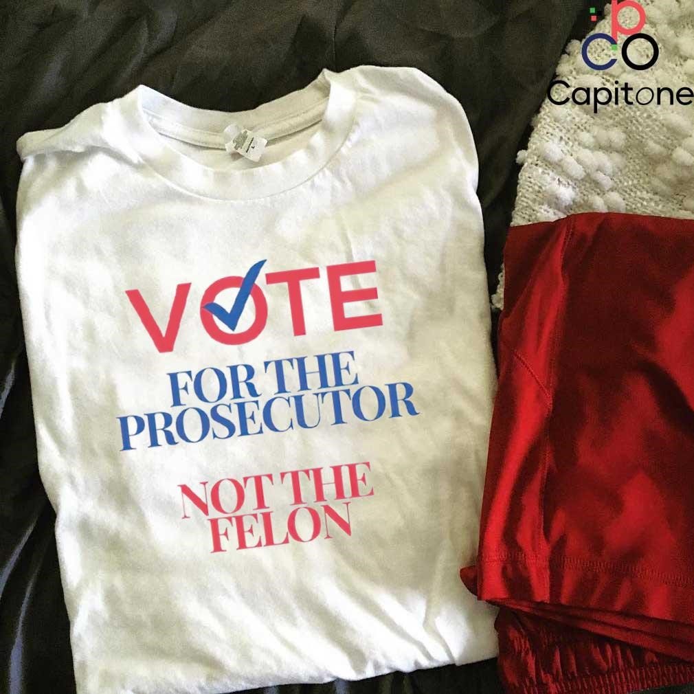 The “Vote for the Prosecutor, Not the Felon” Shirt: A Controversial ...