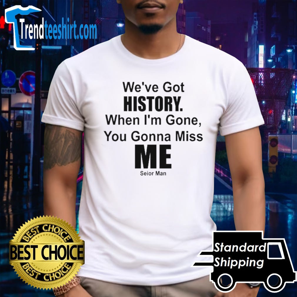 We’ve Got History. When I’m Gone, You Gonna Miss Me T-shirt | by Trend ...