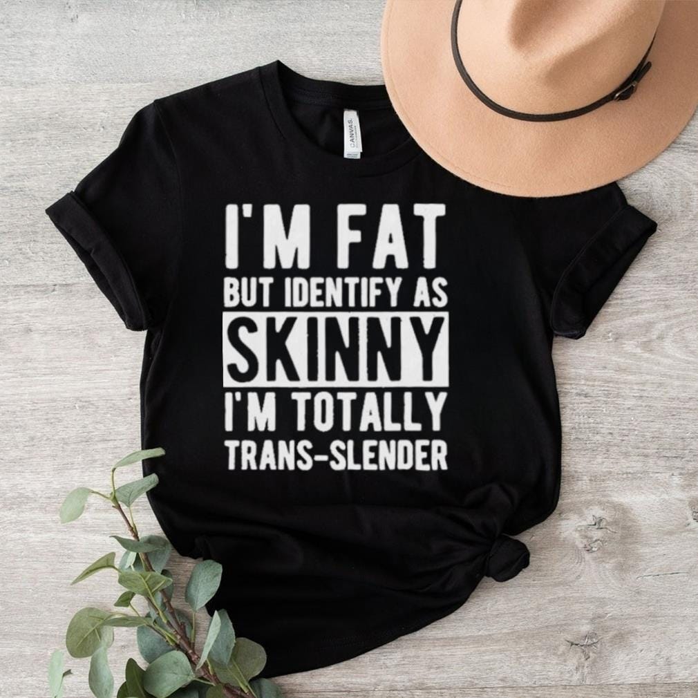 I’m Fat But Identify As Skinny I’m Totally Trans Slender Shirt | by ...