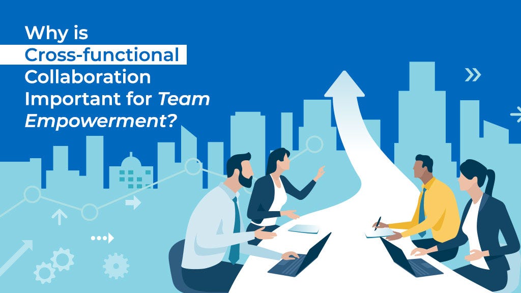 Why is Cross-functional Collaboration Important for Team Empowerment ...