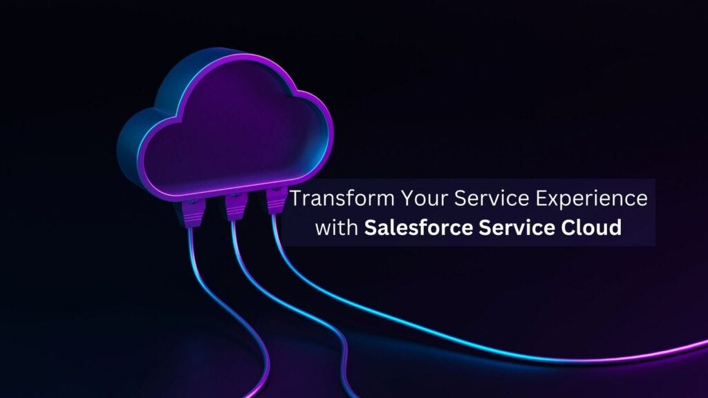 Transform Your Service Experience With Salesforce Service Cloud By