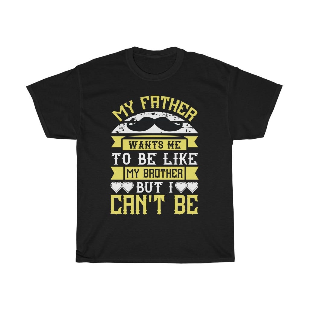 My Father Wants Me To Be Like My Brother, But I Can’t Be Shirt Design 2 ...