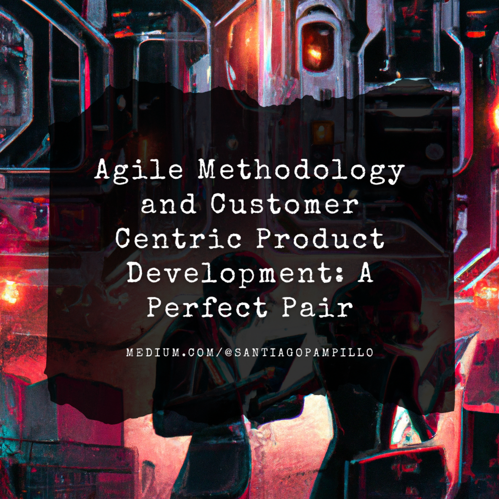 Agile Methodology and Customer Centric Product Development: A Perfect Pair | by Santiago ...