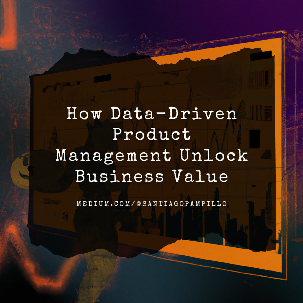 How Data-Driven Product Management Unlock Business Value | by Santiago Pampillo | Medium