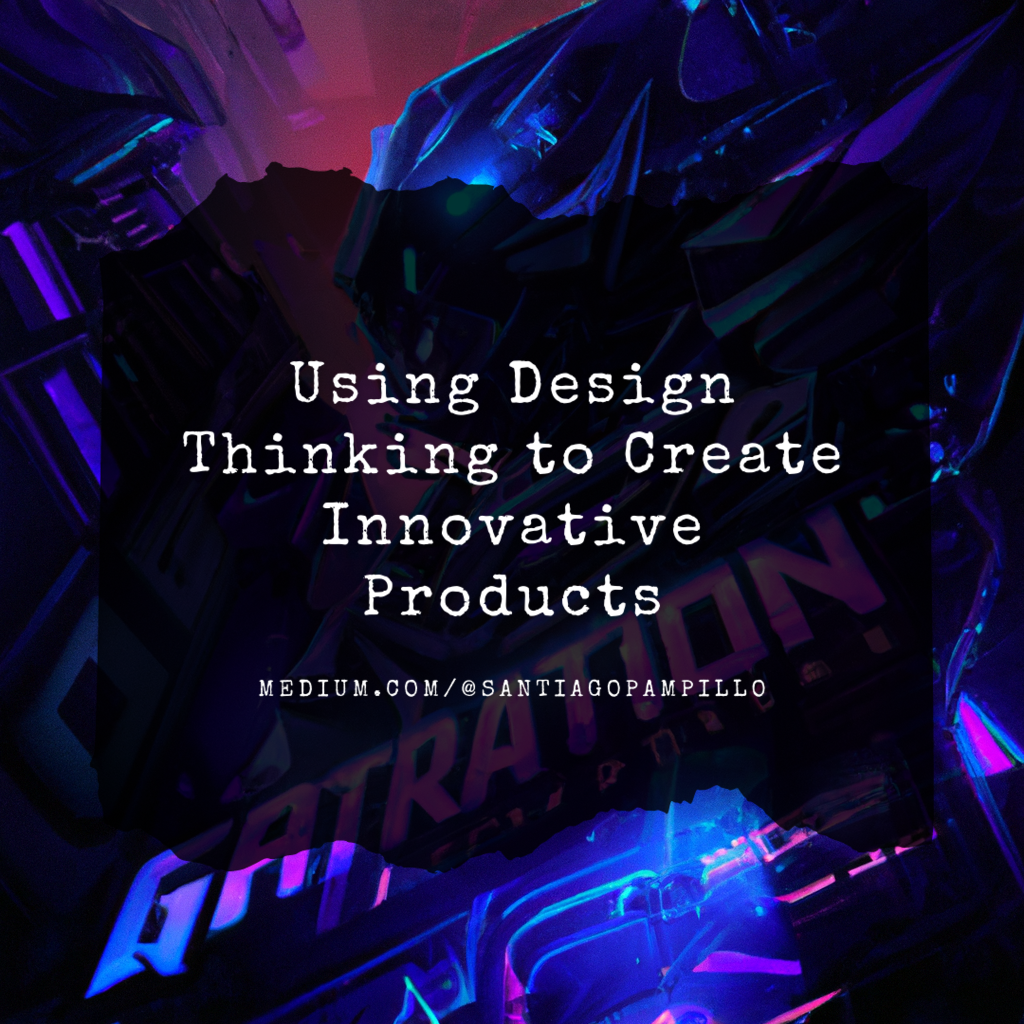 Using Design Thinking to Create Innovative Products | by Santiago ...